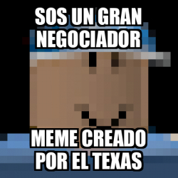 Meme Personalizado - SOS UN GRAN NEGOCIADOR MEME CREADO POR EL TEXAS ...