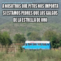 Meme Personalizado - A nosotros que pitos nos importa si estamos peores ...