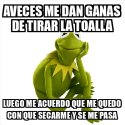 Meme Kermit the frog - Aveces me dan ganas de tirar la toalla Luego me ...