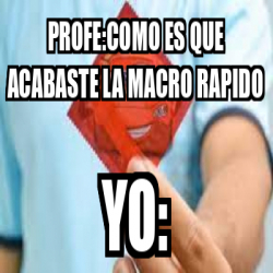 Meme Personalizado - Profe:como es que acabaste la macro rapido Yo ...