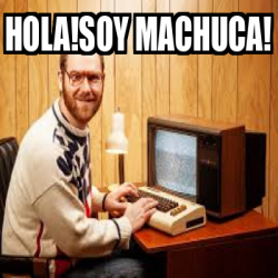 Meme Personalizado - Hola!Soy Machuca! - 33096533