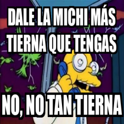 Meme Personalizado - Dale la michi más tierna que tengas No, no tan ...