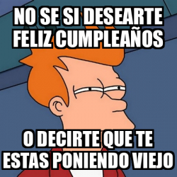 Meme Futurama Fry - No se si desearte feliz cumpleaños o decirte que te ...