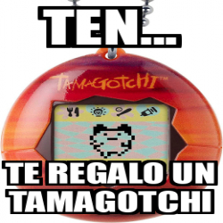 Meme Personalizado - Ten... Te regalo un tamagotchi - 33097894