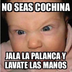 Meme Bebe furioso - NO SEAS COCHINA Jala la palanca y lavate las manos ...