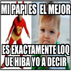 Meme Personalizado - mi papi es el mejor es exactamente loq ue hiba yo ...
