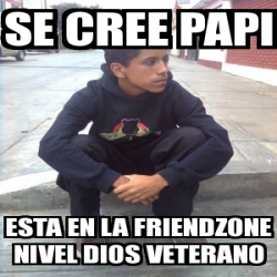 Meme Personalizado - se cree papi esta en la friendzone nivel dios ...
