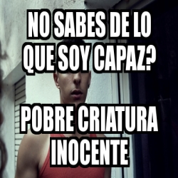 Meme Personalizado - No sabes de lo que soy capaz? pobre criatura ...