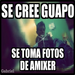 Meme Personalizado - se cree guapo SE TOMA FOTOS DE AMIXER - 4013669