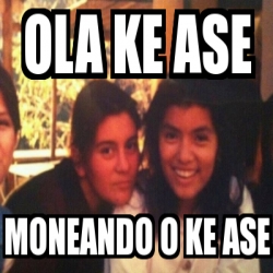 Meme Personalizado - Ola ke ase moneando o ke ase - 4014372