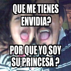 Meme Personalizado - que me tienes envidia? por que yo soy su princesa ? - 4116018