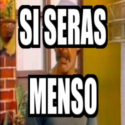 Meme Personalizado - si seras menso - 4119462