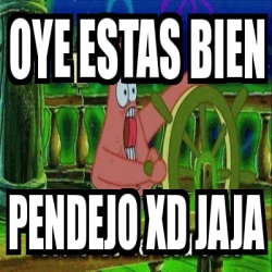 Meme Personalizado - oye estas bien pendejo XD JAJA - 4121441