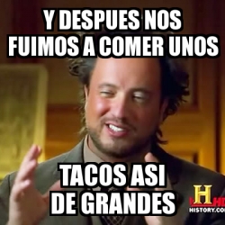 Meme Ancient Aliens - y despues nos fuimos a comer unos tacos asi de ...