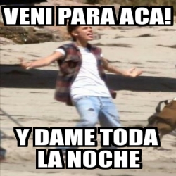 Meme Personalizado - Veni para aca! y dame toda la noche - 4125718