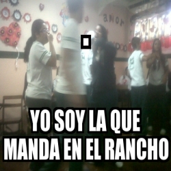Meme Personalizado - . Yo soy la que manda en el rancho - 4138822