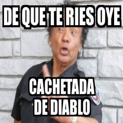 Meme Personalizado - DE QUE TE RIES OYE CACHETADA DE DIABLO - 4143436