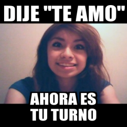 Meme Personalizado - Dije "te amo" ahora es tu turno - 4143878