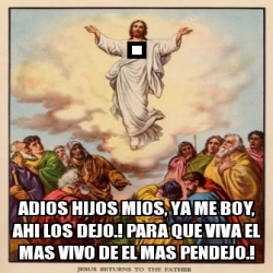 Meme Personalizado - . adios HIJOS MIOS, YA ME BOY, AHI LOS DEJO.! para ...