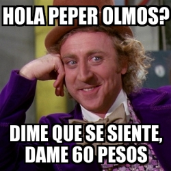 Meme Willy Wonka - HOLA PEPER OLMOS? DIME QUE SE SIENTE, DAME 60 PESOS ...