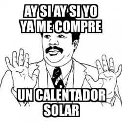 Meme Ay Si - ay si ay si yo ya me compre un calentador solar - 4169317