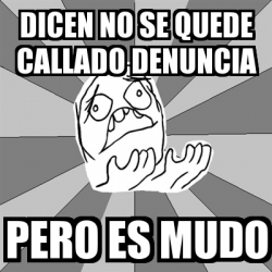 Meme Whyyy - dicen no se quede callado denuncia pero es mudo - 4170816