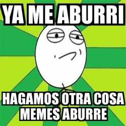 Meme Challenge Accepted - YA ME ABURRI HAGAMOS OTRA COSA MEMES ABURRE ...