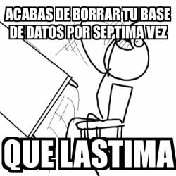 Meme Desk Flip Rage Guy - aCABAS DE BORRAR TU BASE DE DATOS POR SEPTIMA ...