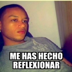 Meme Personalizado - Me has Hecho refLexionar - 4192543