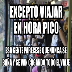 Meme Personalizado - excepto viajar en hora pico esa gente parecese que ...