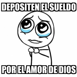 Meme Por favor - DEPOSITEN EL SUELDO POR EL AMOR DE DIOS - 4027734