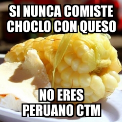 Meme Personalizado - si nunca comiste choclo con queso no eres peruano ...