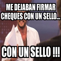 Meme Personalizado - Me dejaban firmar cheques con un sello... con un ...