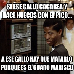 Meme Personalizado - si ese gallo cacarea y hace huecos con el pico ...
