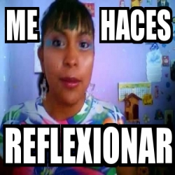 Meme Personalizado - me haces reflexionar - 4211053