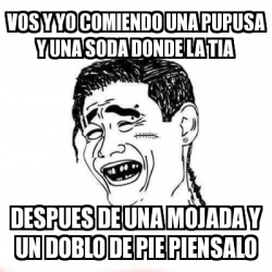 Meme Personalizado - VOS Y YO COMIENDO UNA PUPUSA Y UNA SODA DONDE LA ...