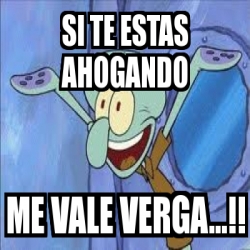 Meme Personalizado - si te estas ahogando me vale verga...!! - 4214598