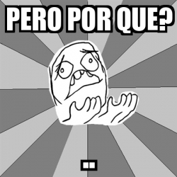 Meme Whyyy - PERO POR QUE? .. - 4223072