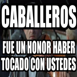 Meme Personalizado - Caballeros fue un honor haber tocado con ustedes ...