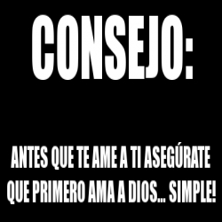 Meme Personalizado - cONSEJO: ANTES QUE TE AME A TI ASEGÃšRATE QUE ...