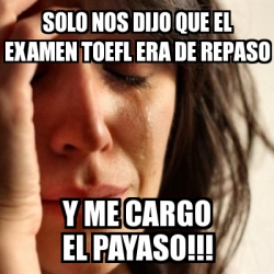 Meme Problems - solo nos dijo que el examen toefl era de repaso y me ...