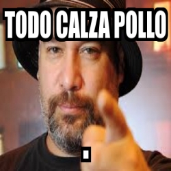Meme Personalizado - todo calza pollo . - 4246947