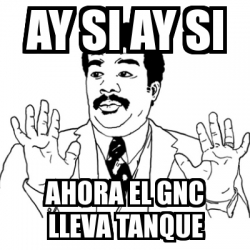 Meme Ay Si - ay si ay si ahora el gnc lleva tanque - 4250194