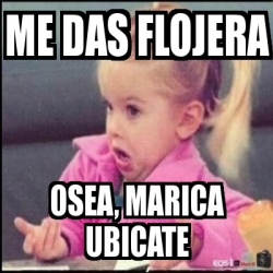 Meme Personalizado - Me das flojera osEA, mARICA UBICATE - 4260011
