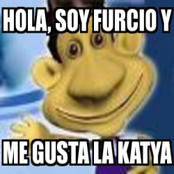 Meme Personalizado - Hola, soy furcio y me gusta la katya - 4265574