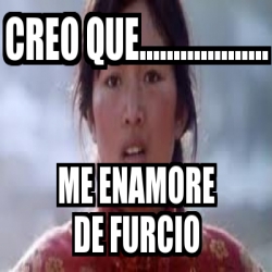 Meme Personalizado - creo que................... me enamore de furcio ...