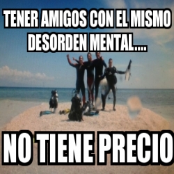 Meme Personalizado - Tener amigos con el mismo desorden mental.... No ...