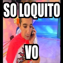 Meme Personalizado - So LOQUITO VO - 4272304