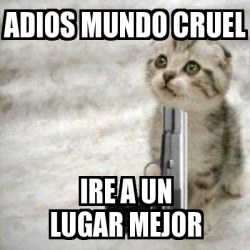 Meme Personalizado - adios mundo cruel ire a un lugar mejor - 4284484