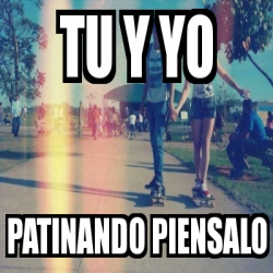 Meme Personalizado - tu y yo patinando piensalo - 4288354